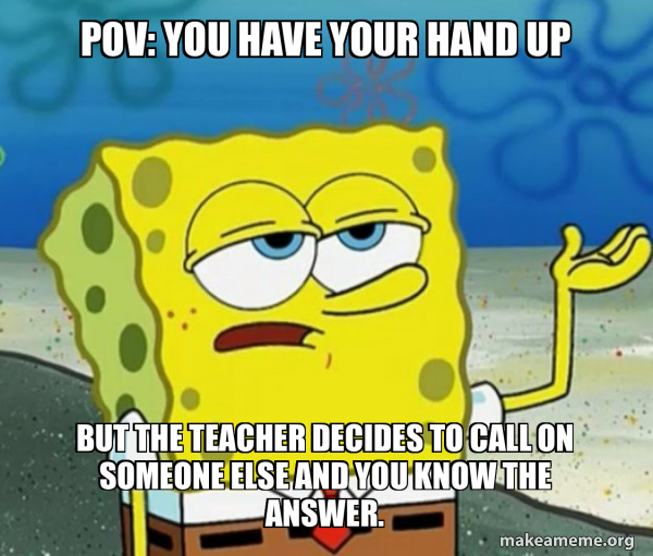 Pov: You have your hand up but the teacher decides to call on someone ...