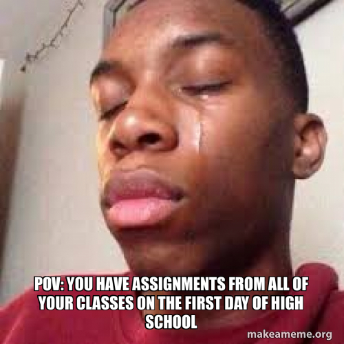 POV: You have assignments from all of your classes on the first day of high school Meme Generator