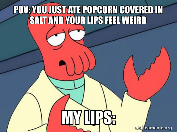 POV: you just ate popcorn covered in salt and your lips feel weird My ...