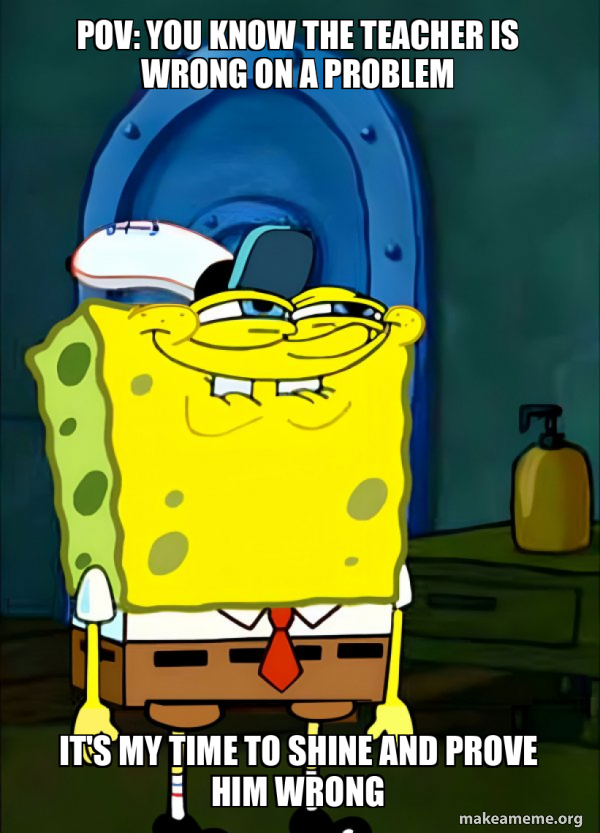 Pov: You know the teacher is wrong on a problem It's my time to shine ...