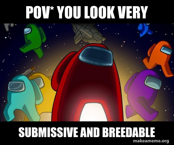 POV* You look very SUBMISSIVE AND BREEDABLE - Among Us Meme Generator