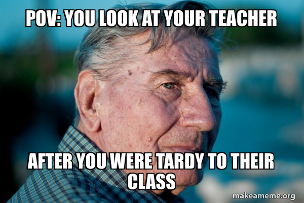 POV: You look at your teacher after you were tardy to their class ...