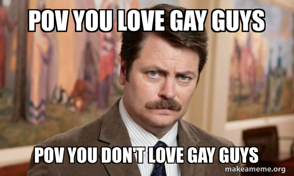 pov you love gay guys pov you don't love gay guys - Ron Swanson : I am ...