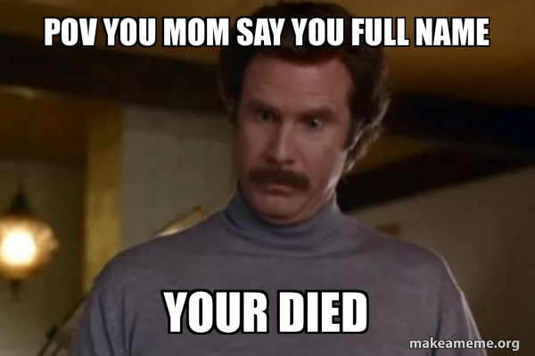pov you mom say you full name your died - Ron Burgundy I am not even ...