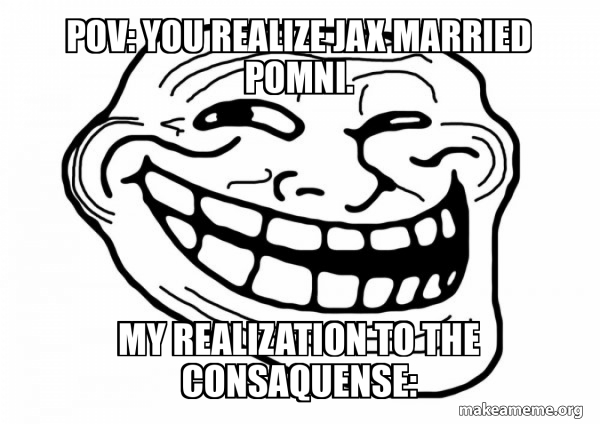 POV: You realize jax married pomni. my realization to the consaquense ...