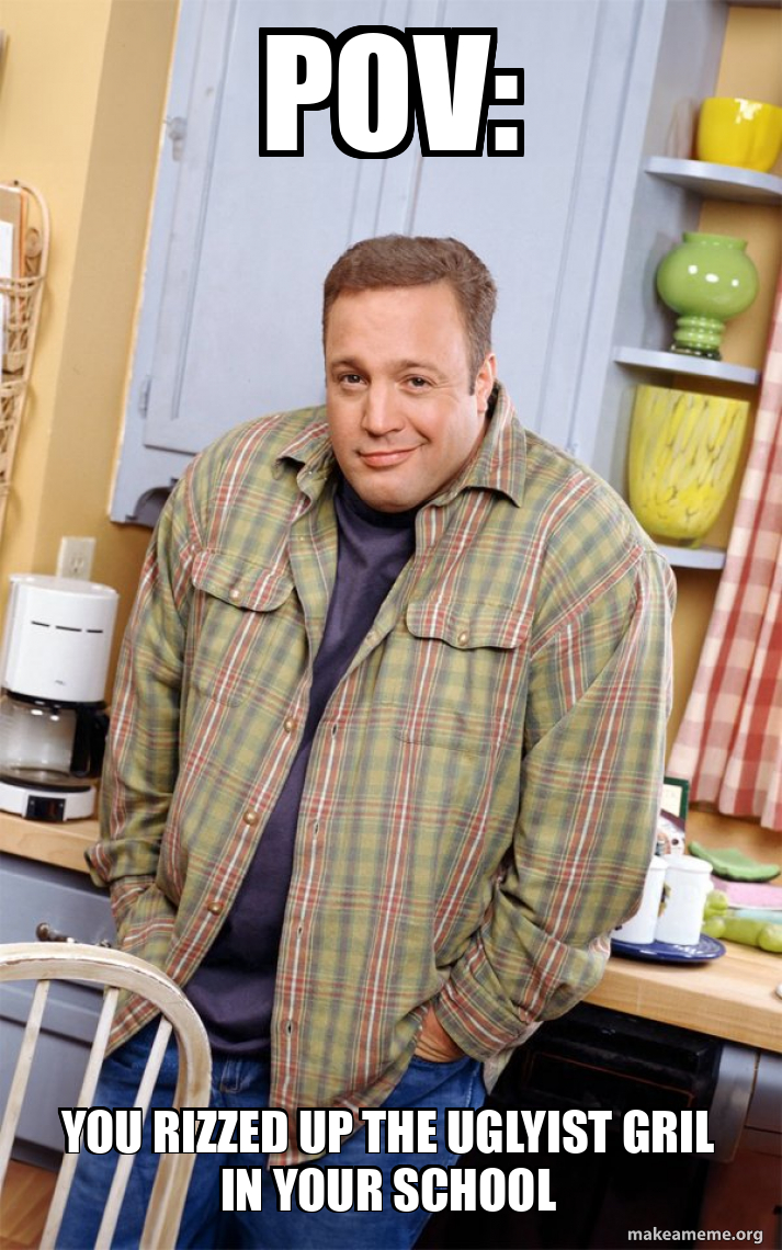 pov: YOU RIZZED UP THE UGLYIST GRIL IN YOUR SCHOOL - Kevin James Meme ...