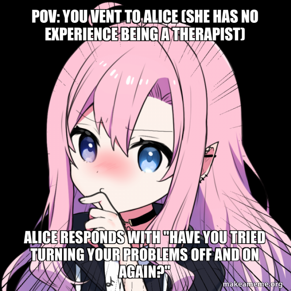 POV: You vent to Alice (she has no experience being a therapist) Alice responds with "Have you ...
