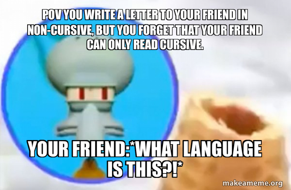 pov you write a letter to your friend in non-cursive, but you forget ...