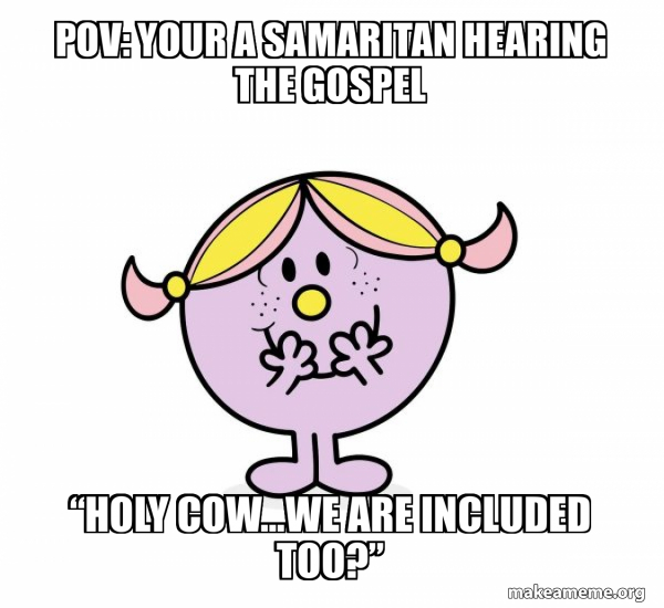 POV: your a Samaritan hearing the gospel “Holy cow…we are included too ...