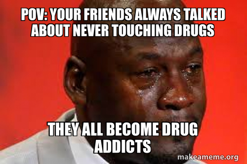 Pov: your friends always talked about never touching drugs They all ...
