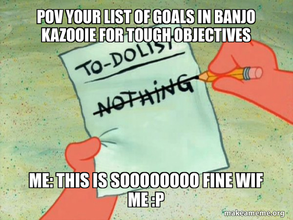 POV your list of goals in banjo kazooie for tough objectives Me: this ...