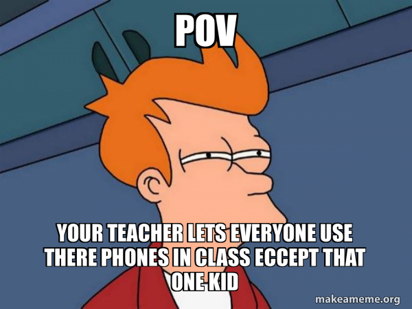 pov your teacher lets everyone use there phones in class eccept that ...