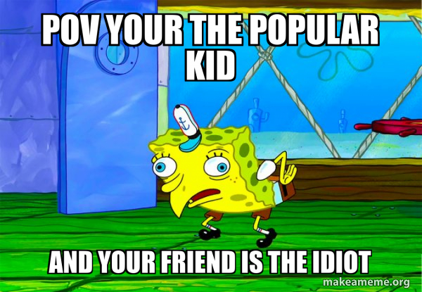 pov your the popular kid and your friend is the idiot - Mocking ...