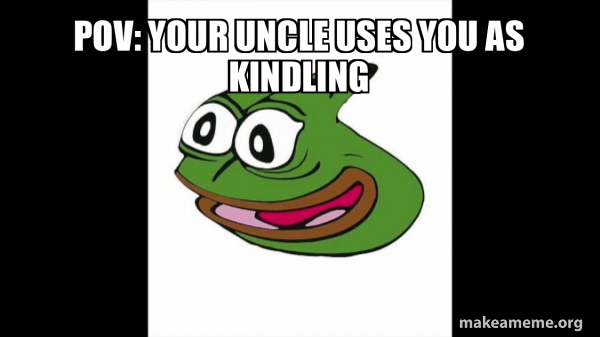 POV: Your uncle uses you as kindling - Pepega Meme Generator
