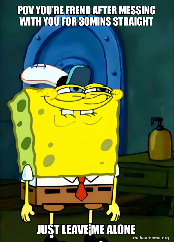 POV you’re frend after messing with you for 30mins straight Just leave ...