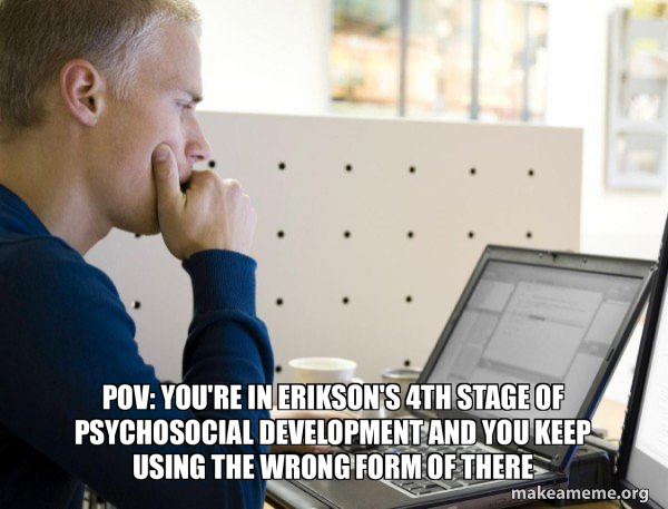 POV: you're in Erikson's 4th stage of psychosocial development and you keep using the wrong form ...