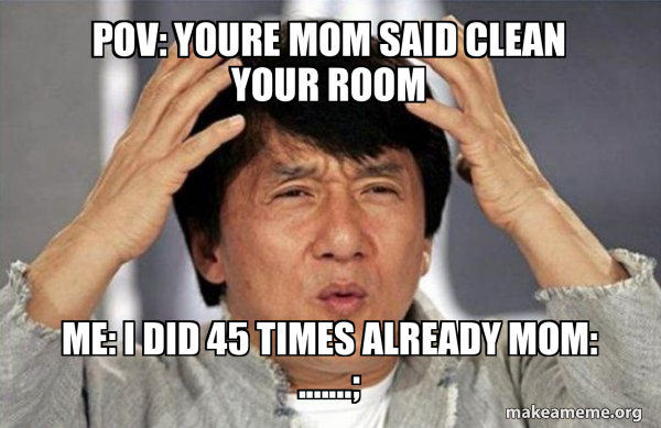 Pov Youre Mom Said Clean Your Room Me I Did 45 Times Already Mom