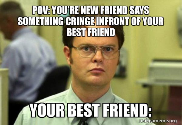 POV: you're new friend says something cringe Infront of your best ...