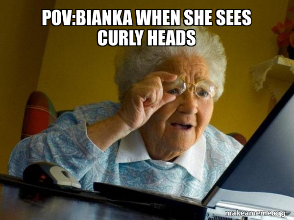 Pov:Bianka when she sees curly heads - Internet Grandma Meme Generator