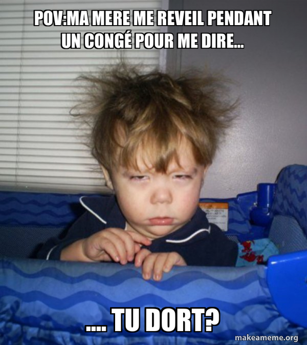 pov:ma mere me reveil pendant un congé pour me dire... .... tu dort ...