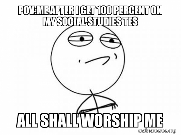 Pov:Me after I get 100 percent on my social studies tes ALL SHALL ...