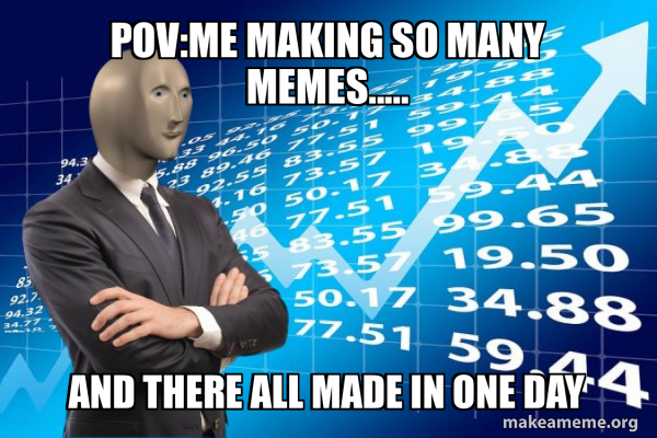 POV:me making so many memes..... and there all made in one day - Stonks ...
