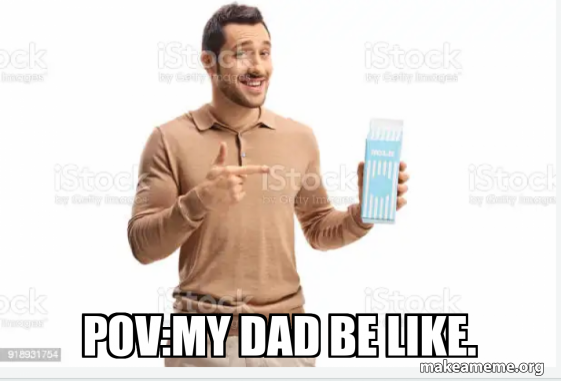 POV:MY DAD BE LIKE. Meme Generator