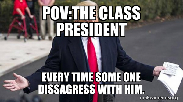 POV:The class president every time some one dissagress with him ...