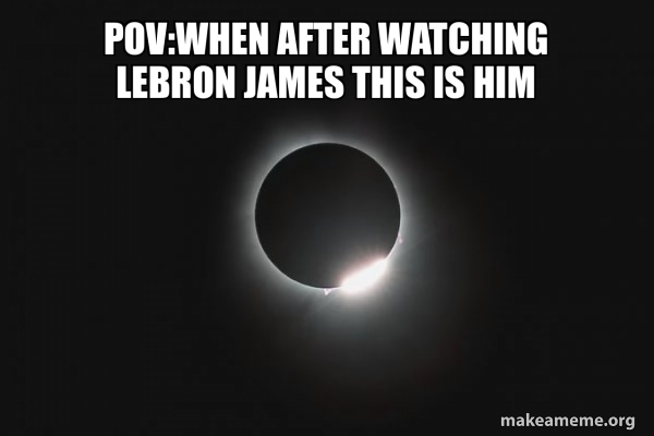 Pov:when after watching lebron james this is him - Eclipse Meme Generator