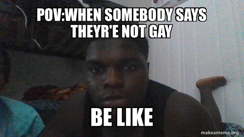 pov:When somebody says theyr'e not gay be like Meme Generator
