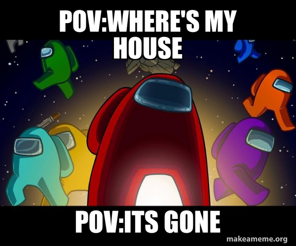 Pov:Where's my house POV:Its gone - Among Us Meme Generator