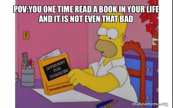 pov:you one time read a book in your life and it is not even that bad ...