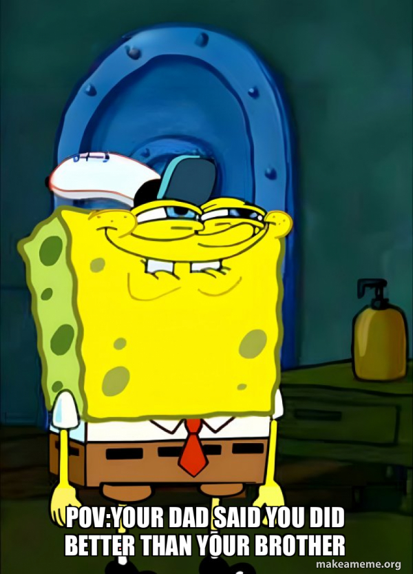 POV:Your dad said you did better than your brother - SpongeBob Grin ...