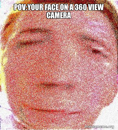 POV:YOur face on a 360 view camera Meme Generator
