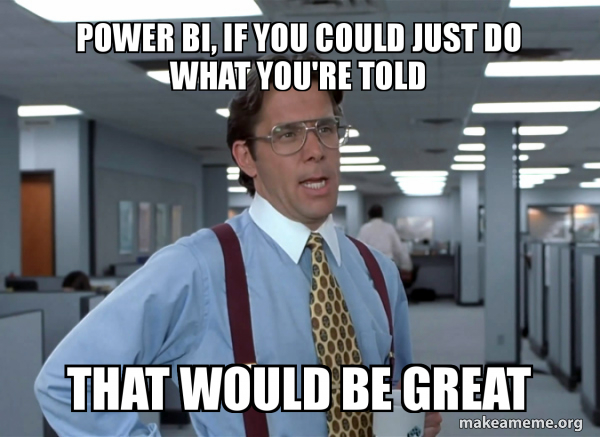 Power BI, if you could just do what you're told That would be great ...