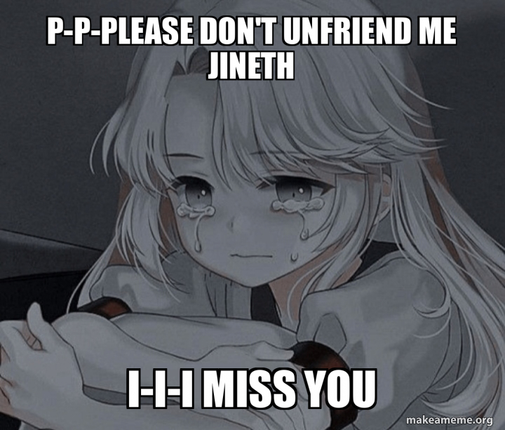 P-P-Please don't unfriend me jineth I-I-I miss you Meme Generator