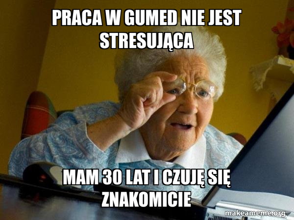 PRACA W GUMED NIE JEST STRESUJĄCA mam 30 lat i czuję się znakomicie ...