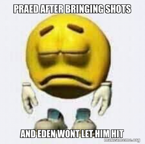 praed after bringing shots and eden wont let him hit Meme Generator