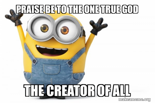 PRAISE BE TO THE ONE TRUE GOD THE CREATOR OF ALL - Happy Minion Meme ...