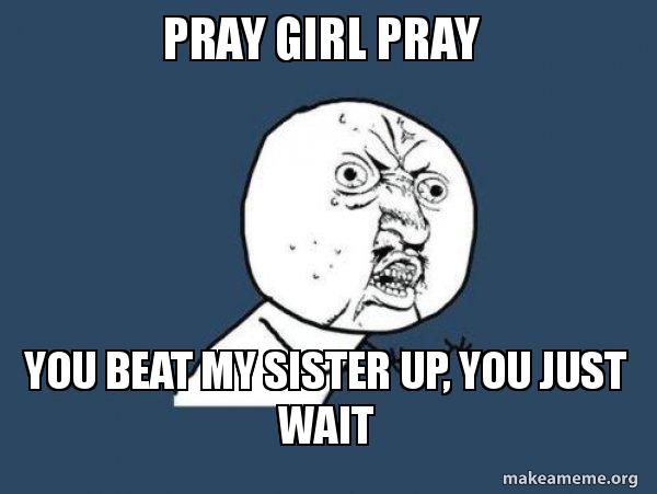 PRAY GIRL PRAY YOU BEAT MY SISTER UP, YOU JUST WAIT - Y U No Meme Generator