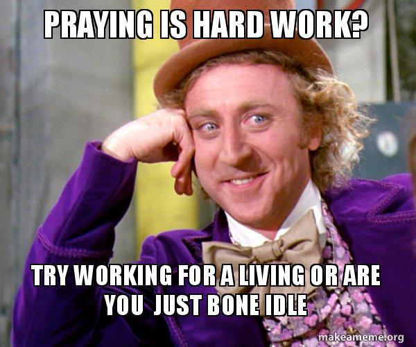 Praying is hard work? Try working for a living or are you just bone ...