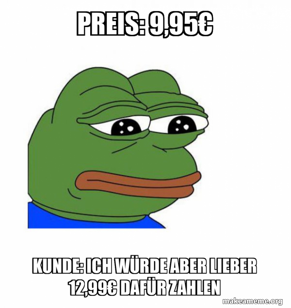 Preis: 9,95€ Kunde: Ich würde aber lieber 12,99€ dafür zahlen - Feels ...