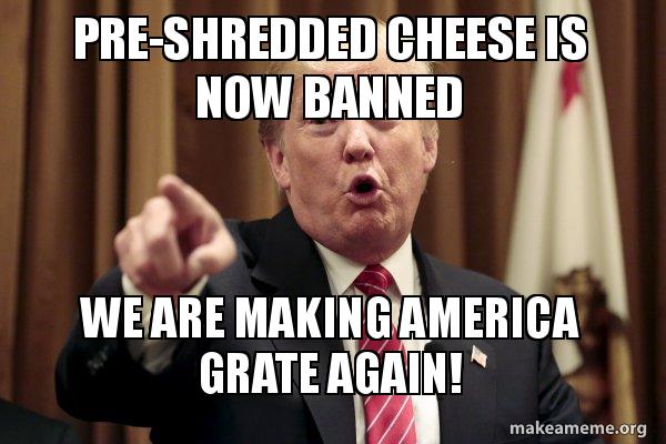 PRE-SHREDDED CHEESE IS NOW BANNED WE ARE MAKING AMERICA GRATE AGAIN ...