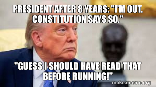 President after 8 years: "I’m out. Constitution says so." "Guess I ...