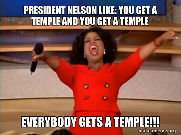 President Nelson like: You get a temple and you get a temple Everybody ...
