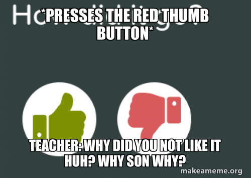 *presses the red thumb button* Teacher: Why did you not like it huh ...