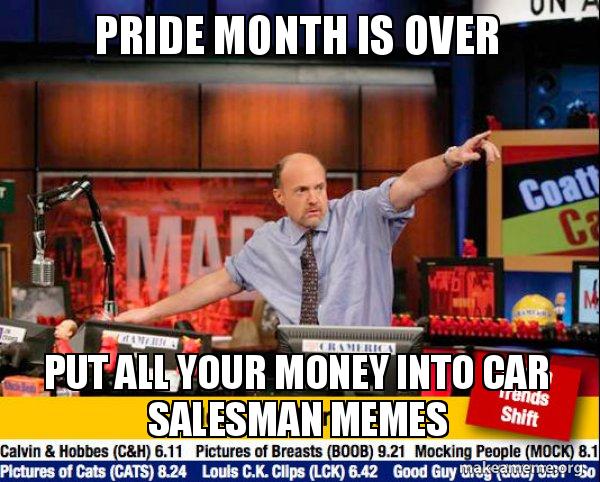 PRIDE MONTH IS OVER PUT ALL YOUR MONEY INTO CAR SALESMAN MEMES - Mad ...