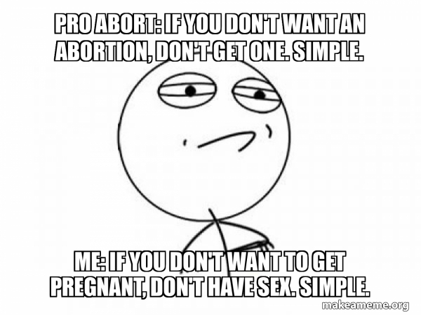 PRO ABORT: If you don't want an abortion, don't get one. Simple. ME: If ...