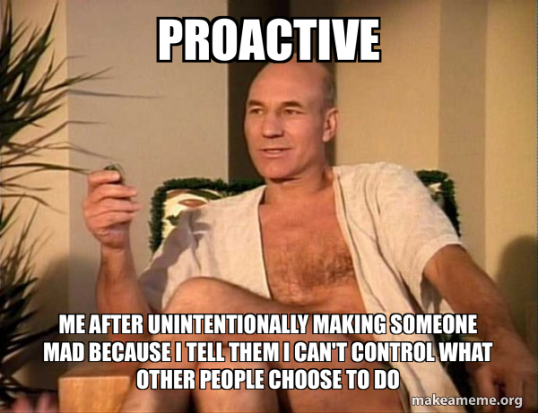 Proactive Me after unintentionally making someone mad because I tell ...