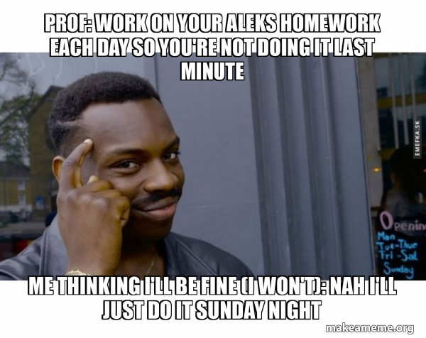 Prof: Work on your ALEKS homework each day so you're not doing it last ...